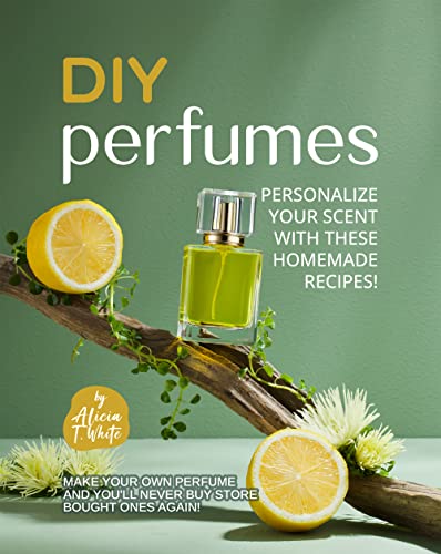 DIY Perfumes - Personalize Your Scent with These Homemade Recipes ...