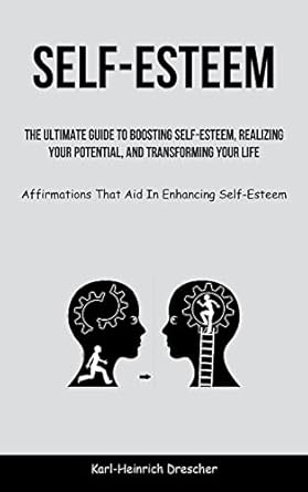 Self-Esteem: The Ultimate Guide To Boosting Self-Esteem, Realizing Your Potential, And ...