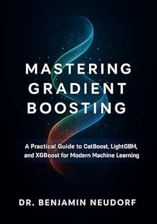 Mastering Gradient Boosting: A Practical Guide to CatBoost, LightGBM, and XGBoost for Modern ...