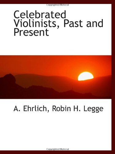 Celebrated Violinists, Past and Present: Ehrlich, Robin H. Legge, A ...