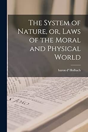 The System of Nature, or, Laws of the Moral and Physical World: Holbach ...
