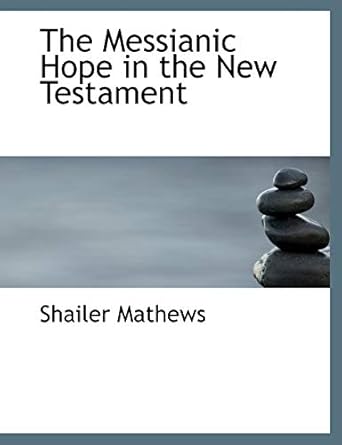 The Messianic Hope in the New Testament: Mathews, Shailer ...