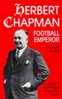 Herbert Chapman - Football Emperor: A Study in the Origins of Modern ...