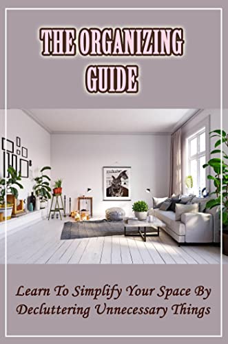 The Organizing Guide: Learn To Simplify Your Space By Decluttering ...
