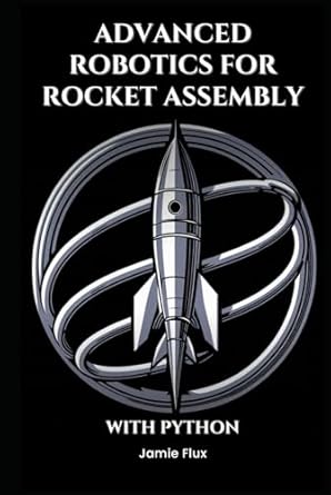 Advanced Robotics for Rocket Assembly: Programming Automation and Precision Mechanics With ...