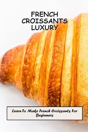 French Croissants Luxury: Learn To Make French Croissants For Beginners ...