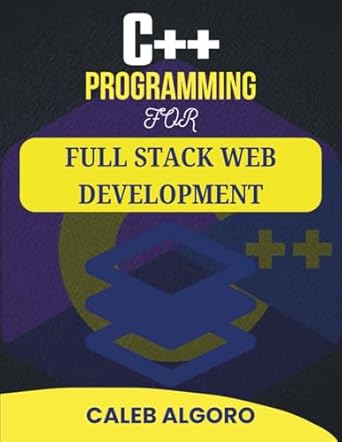 C++ PROGRAMMING FOR FULL STACK WEB DEVELOPMENT: The Complete Guide to Developing Interactive ...