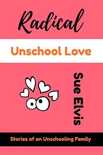 Radical Unschool Love: Stories of an Unschooling Family: Elvis, Sue ...