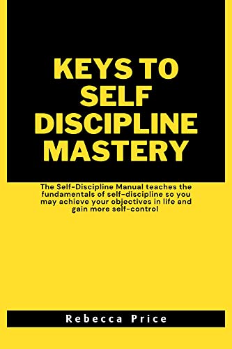 KEYS TO SELF DECIPLINE MASTERY: The Self-Discipline Manual teaches the ...