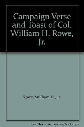 Campaign Verse and Toast of Col. William H. Rowe, Jr.: Rowe, William H ...