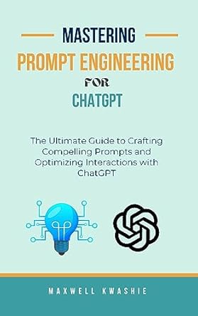 Mastering Prompt Engineering for ChatGPT: The Ultimate Guide to Crafting Compelling Prompts and ...