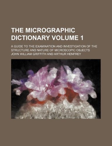 The Micrographic Dictionary Volume 1; A Guide to the Examination and Investigation of the ...