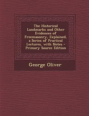 The Historical Landmarks and Other Evidences of Freemasonry, Explained, a Series of Practical ...