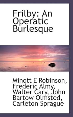 Frilby: An Operatic Burlesque: E Robinson, Frederic Almy Walter Cary ...