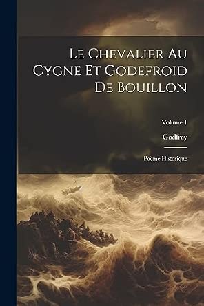 Le Chevalier Au Cygne Et Godefroid De Bouillon: Poëme Historique ...