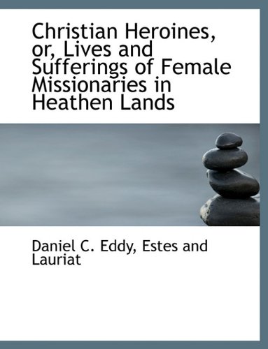 Christian Heroines, or, Lives and Sufferings of Female Missionaries in ...