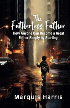 The Fatherless Father: How Anyone Can Become a Great Father Simply by ...