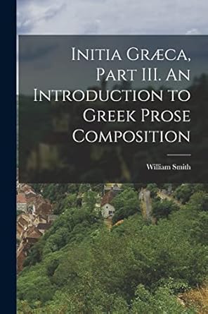 Initia Græca, Part III. An Introduction to Greek Prose Composition ...
