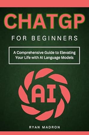 ChatGPT for Beginners: A Comprehensive Guide to Elevating Your Life with AI Language Models ...