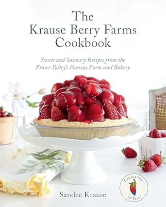 The Krause Berry Farms Cookbook: Sweet and Savoury Recipes from the Fraser Valley's Famous Farm ...
