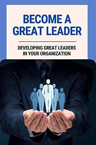 Become A Great Leader: Developing Great Leaders In Your Organization ...