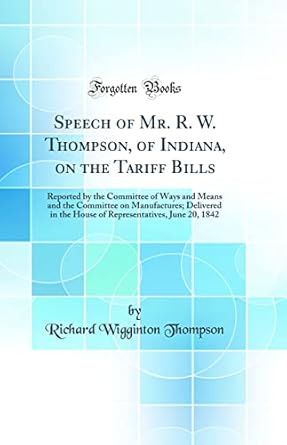 Speech of Mr. R. W. Thompson, of Indiana, on the Tariff Bills: Reported ...