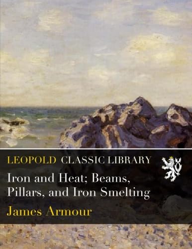 Iron and Heat; Beams, Pillars, and Iron Smelting: Armour, James: Amazon ...