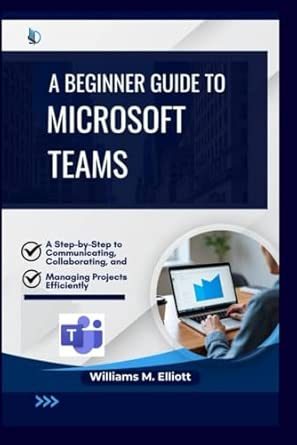 A Beginner Guide to Microsoft Teams: A Step-by-Step to Communicating, Collaborating, and ...