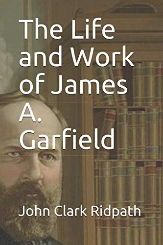 The Life and Work of James A. Garfield: Ridpath, John Clark ...