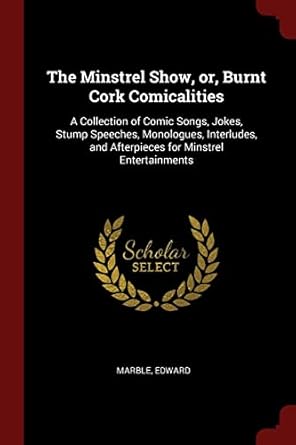 The Minstrel Show, or, Burnt Cork Comicalities: A Collection of Comic ...