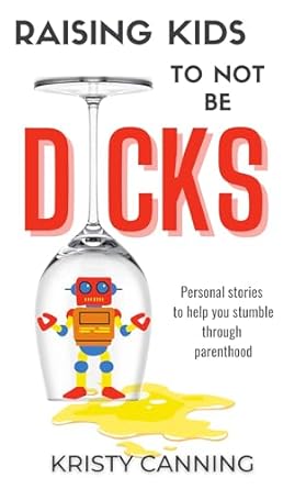 Raising Kids to not be D!cks: Personal stories to help you stumble ...