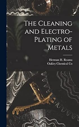 The Cleaning and Electro-Plating of Metals: Reama, Herman H, Oakley ...