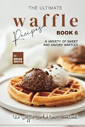 The Ultimate Waffle Recipes – Book 6: A Variety of Sweet and Savory ...