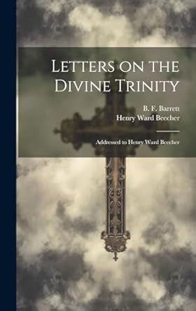 Letters on the Divine Trinity: Addressed to Henry Ward Beecher: Beecher ...
