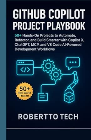 GITHUB COPILOT PROJECT PLAYBOOK: 50+ HANDS-ON PROJECTS TO AUTOMATE, REFACTOR, AND BUILD SMARTER ...