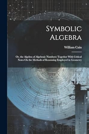 Symbolic Algebra: Or, the Algebra of Algebraic Numbers: Together With ...