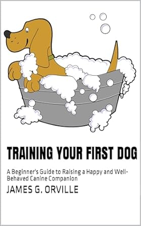Training Your First Dog: A Beginner's Guide to Raising a Happy and Well-Behaved Canine Companion ...