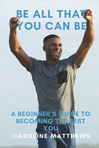 Be All That You Can Be: A Beginner’s Guide to Becoming the Best You ...