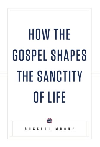 How the Gospel Shapes the Sanctity of Life: Moore, Russell ...
