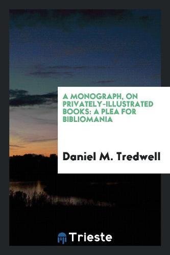 A Monograph, on Privately-Illustrated Books: A Plea for Bibliomania ...