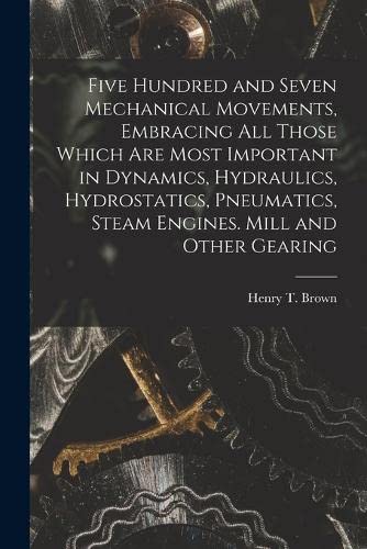 Five Hundred and Seven Mechanical Movements, Embracing All Those Which ...