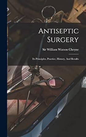 Antiseptic Surgery; Its Principles, Practice, History, And Results ...