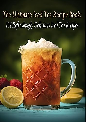 The Ultimate Iced Tea Recipe Book: 104 Refreshingly Delicious Iced Tea ...