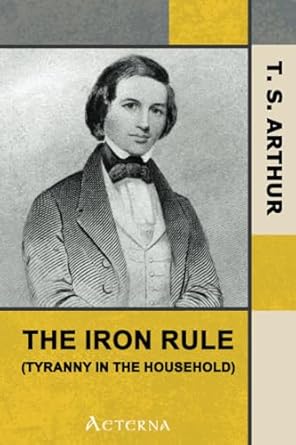 The Iron Rule; Or, Tyranny in the Household: Arthur, T. S ...