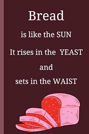 Bread is like the SUN It rises in the Yeast and set in the WAIST ...