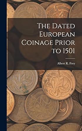 The Dated European Coinage Prior to 1501: Frey, Albert R (Albert Romer ...
