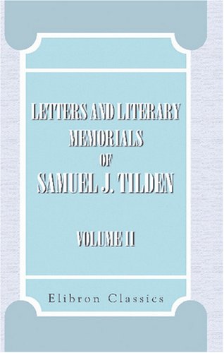 Letters and Literary Memorials of Samuel J. Tilden: Volume 2: Tilden ...