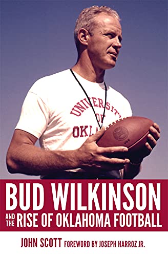 Bud Wilkinson and the Rise of Oklahoma Football: Scott, John, Harroz Jr ...