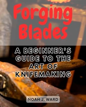 Forging Blades: A Beginner's Guide to the Art of Knifemaking: Step-by ...