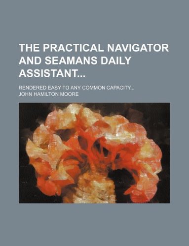 The Practical Navigator and seamans daily assistant; rendered easy to ...
